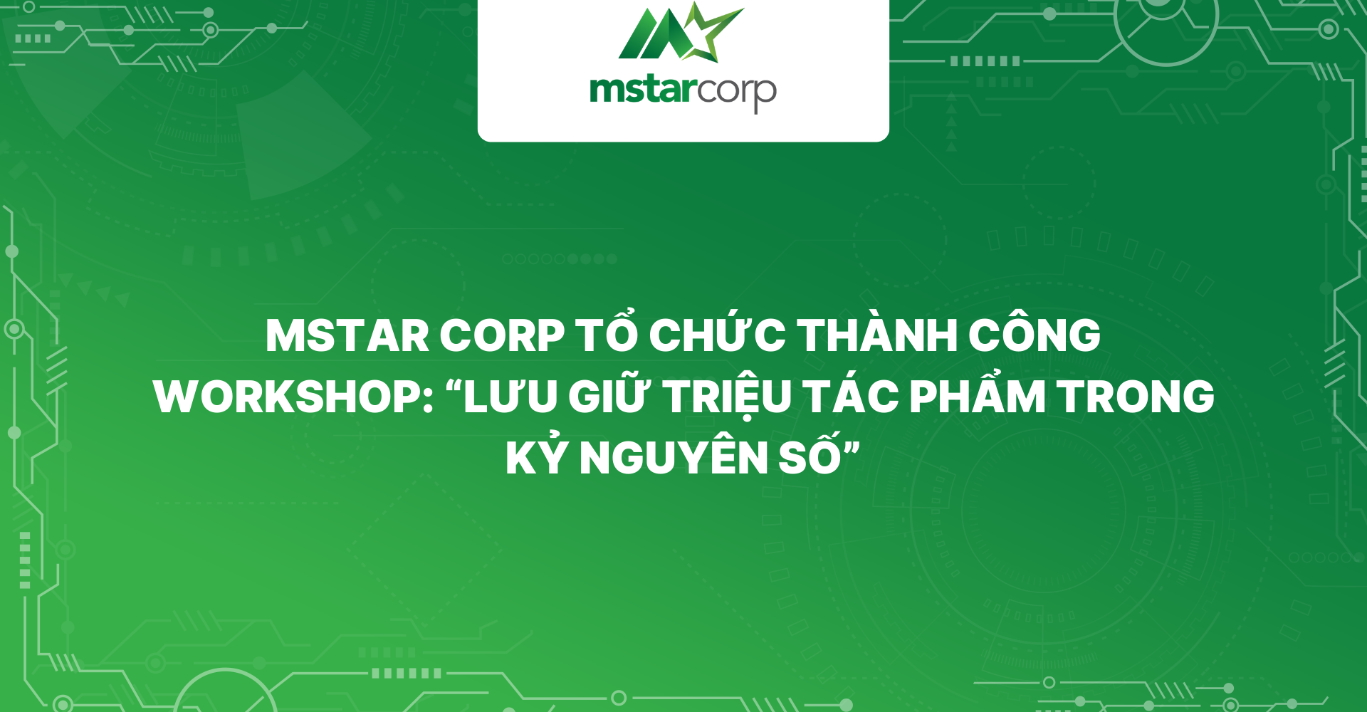 Mstar Corp tổ chức thành công Workshop: “Lưu Giữ Triệu Tác Phẩm Trong Kỷ Nguyên Số” | Mstartech